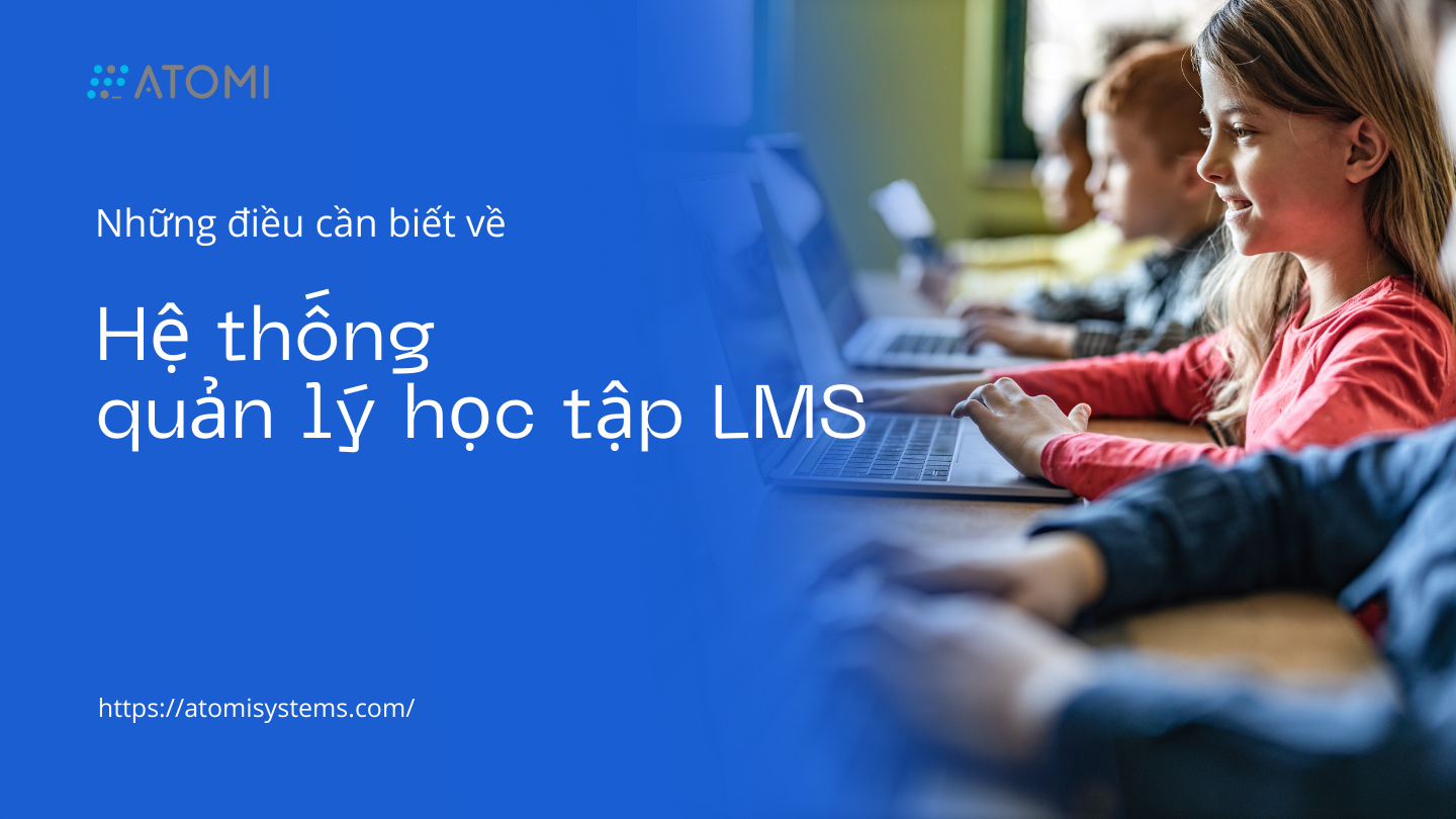 Những điều cần biết về hệ thống quản lý học tập (LMS) - Atomi Systems, Inc.